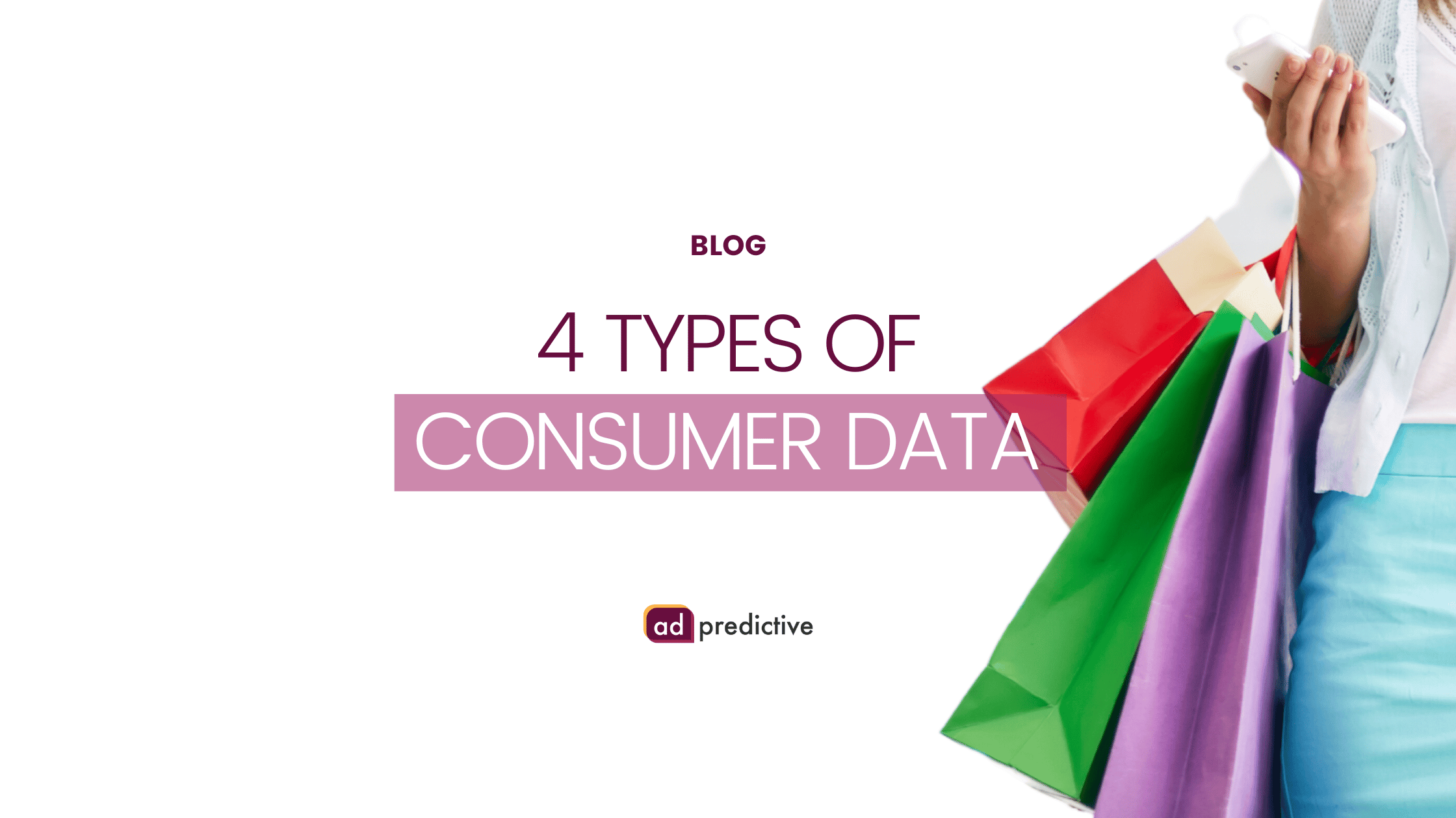 4 Types Of Consumer Data Empowering Marketers Adpredictive